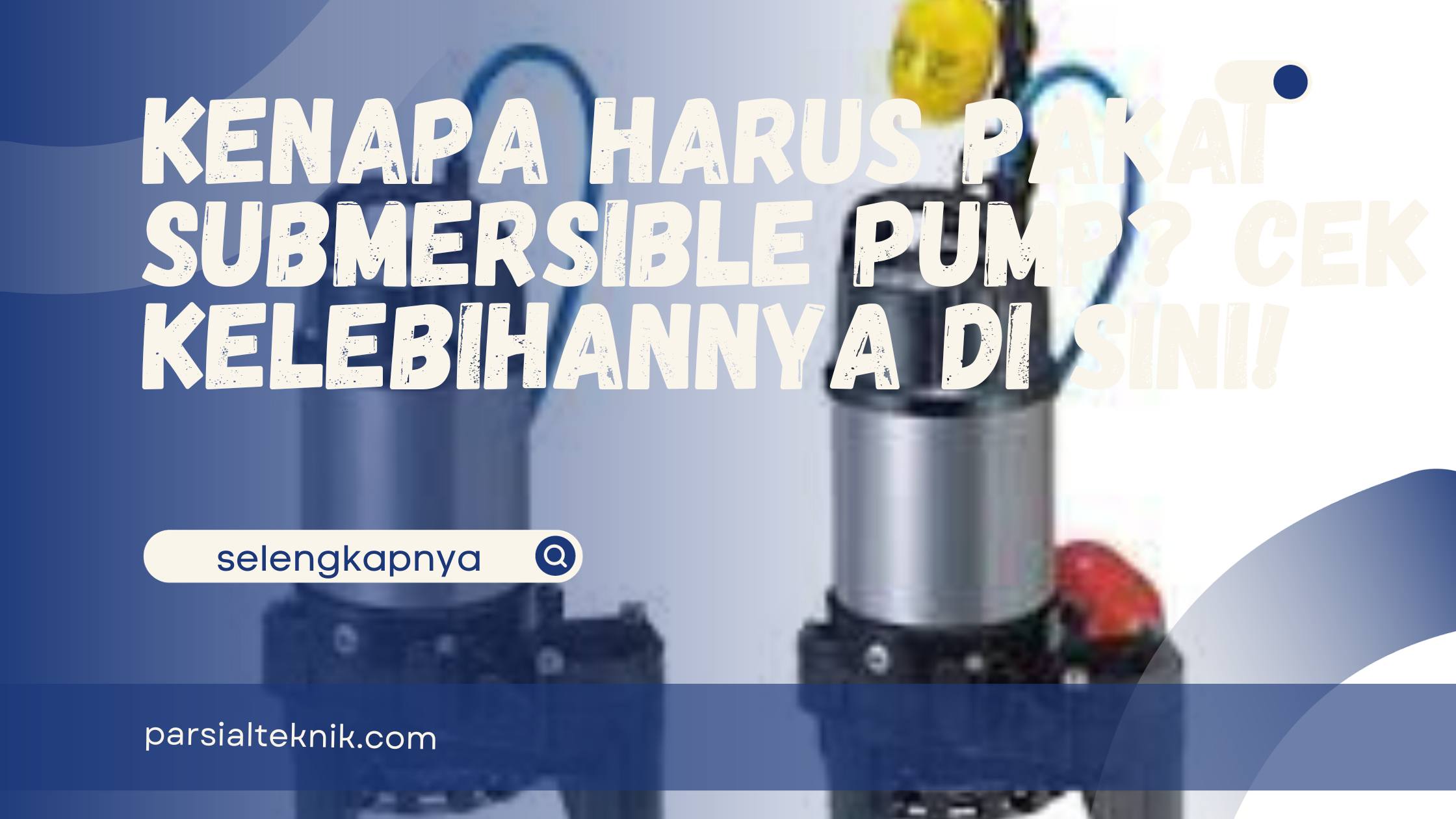 Kenapa Harus Pakai Submersible Pump? Cek Kelebihannya di Sini ...